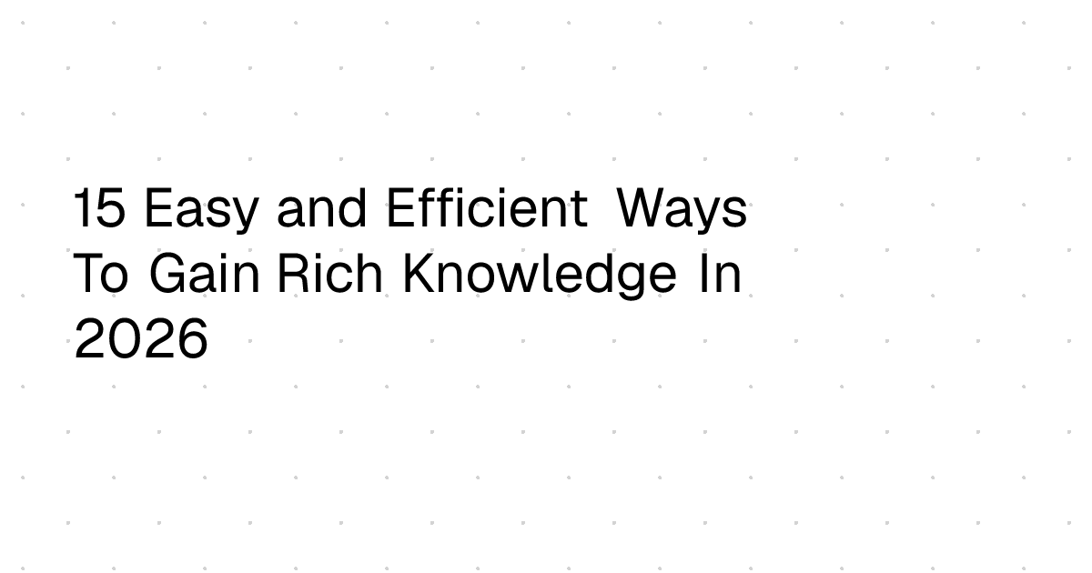 15 Easy and Efficient Ways To Gain Rich Knowledge In 2026