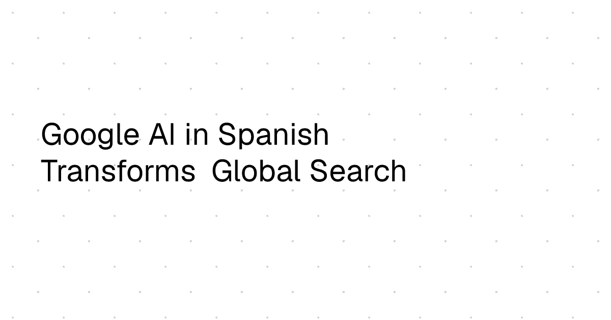 Google AI in Spanish Transforms Global Search