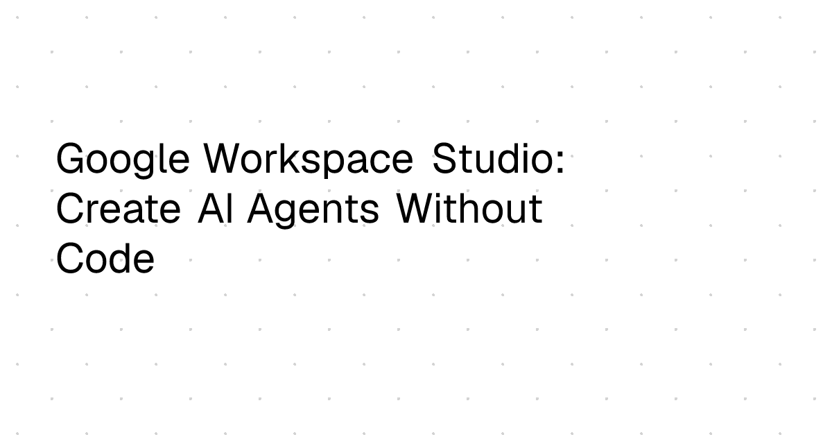 Google Workspace Studio: Create AI Agents Without Code